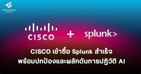 Cisco เข้าซื้อ Splunk สำเร็จ พร้อมปกป้องและผลักดันการปฏิวัติ Ai Anuphap Tanbee