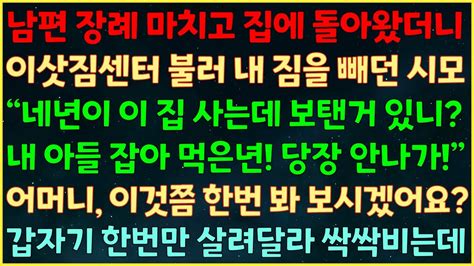 실화사연 남편 장례 마치고 돌아왔더니 이삿짐센터 불러 내 짐 빼던 시모 이 집 사는데 보탠거 있니 내 아들 잡아 먹은년이것쯤 봐 보시겠어요 갑자기 살려달라 싹싹
