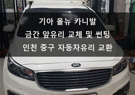 기아 올뉴 카니발 금간 앞유리 교체 및 썬팅 인천 중구 자동차유리 교환 네이버 블로그