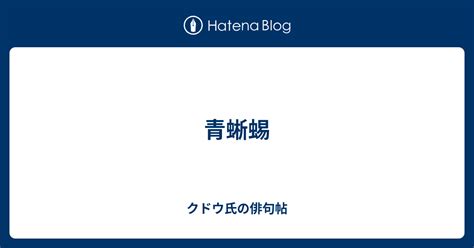 青蜥蜴 クドウ氏の俳句帖