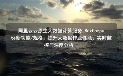 阿里云云原生大数据计算服务 Maxcompute新功能规格：提升大数据作业性能：实时监控与深度分析！ 阿狸测试