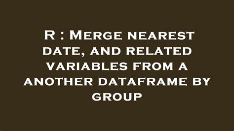 R Merge Nearest Date And Related Variables From A Another Dataframe