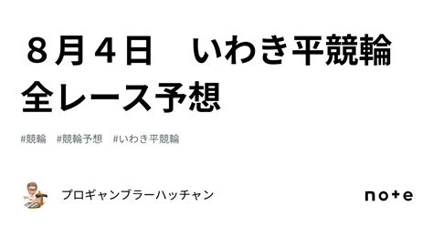 8月4日 いわき平競輪全レース予想｜プロギャンブラーハッチャン