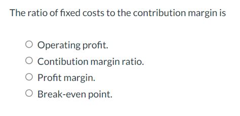 Solved The Ratio Of Fixed Costs To The Contribution Margin Chegg Com