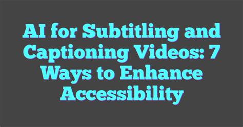 Ai For Subtitling And Captioning Videos 7 Ways To Enhance Accessibility