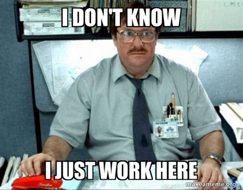 I Dont Know I Just Work Here Milton From Office Space Meme Generator