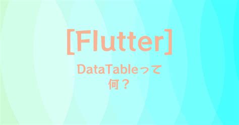 Flutter Datatable って何？ いろいろなアプリ開発をしてみよう