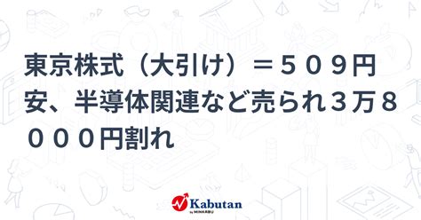 東京株式（大引け）＝509円安、半導体関連など売られ3万8000円割れ 市況 株探ニュース