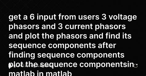 Gistlib Get A 6 Input From Users 3 Voltage Phasors And 3 Current