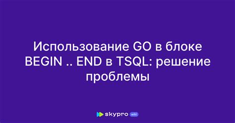 Использование Go в блоке Begin End в Tsql решение проблемы