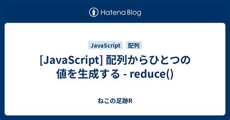 Javascript 配列からひとつの値を生成する Reduce ねこの足跡r