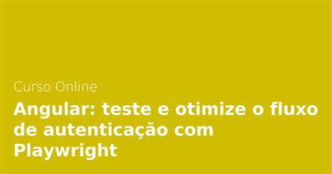 Curso Online Angular Teste E Otimize O Fluxo De Autenticação Com Playwright Alura