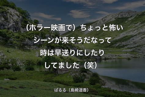 （ホラー映画で）ちょっと怖いシーンが来そうだなって時は早送りにしたりしてました（笑） ぱるる（島崎遥香）