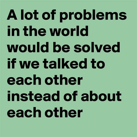 A Lot Of Problems In The World Would Be Solved If We Talked To Each Other Instead Of About Each