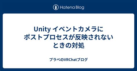Unity イベントカメラにポストプロセスが反映されないときの対処 プラベのvrchatブログ