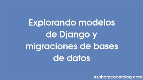 Explorando Modelos De Django Y Migraciones De Bases De Datos Sharp Coder Blog