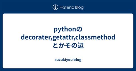 Pythonのdecoratergetattrclassmethodとかその辺 Suzukiyou Blog