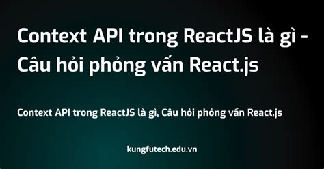 context api trong reactjs là gì câu hỏi phỏng vấn react js
