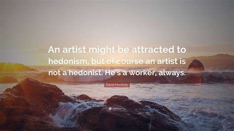 David Hockney Quote “an Artist Might Be Attracted To Hedonism But Of