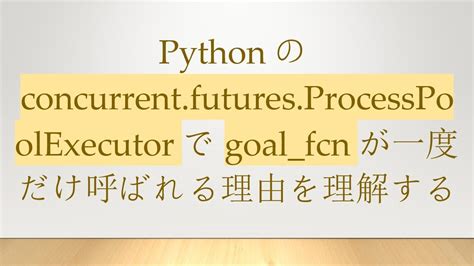 pythonのconcurrent futures processpoolexecutorでgoal fcnが一度だけ呼ばれる理由を理解する
