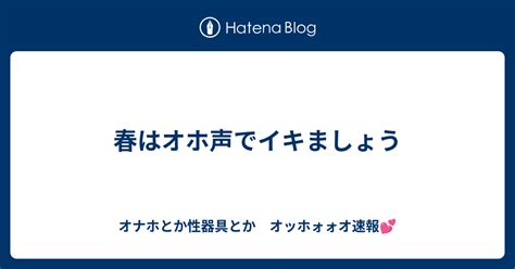春はオホ声でイキましょう オナホとか性器具とか オッホォォオ速報💕