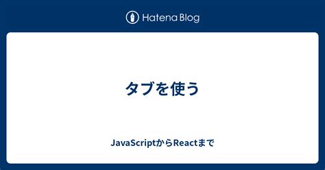タブを使う JavaScriptからReactまで