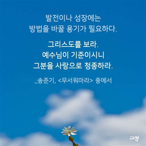 규장 마음에 갈등이 일어날 때 익숙하다며 해오던 것만 반복하면 변화는 없다 발전이나 성장에는 방법을 바꿀 용기가 필요하다 지금 하고 있는 모든 생각을 의심해보라