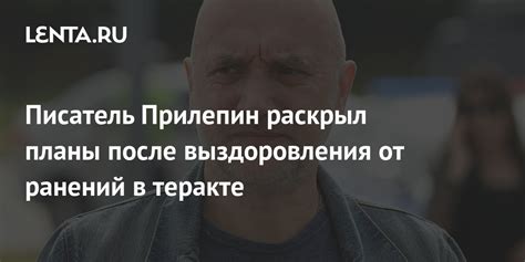 Писатель Прилепин раскрыл планы после выздоровления от ранений в ...