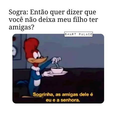 Sogra Então Quer Dizer Que Você Não Deixa Meu Filho Ter Amigas Sogrinha As Amigas Dele é Eu E