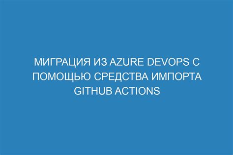Миграция из Azure Devops с помощью средства импорта Github Actions