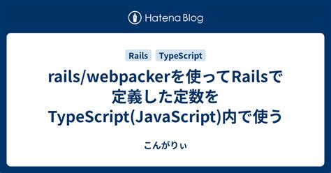 Railswebpackerを使ってrailsで定義した定数をtypescriptjavascript内で使う こんがりぃ