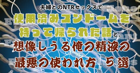 夫婦のntrセックスで使用済みコンドームを持って帰られた話と、想像しうる俺の精液の最悪の使われ方5選 真の多様性を目指すメディア