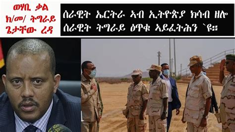 Atv ሰራዊት ኤርትራ ኣብ ኢትዮጵያ ክሳብ ዘሎ ሰራዊት ትግራይ ዕጥቁ ኣይፈትሕን `ዩ። ወሃቢ ቃል ክልላዊ መንግስቲ ትግራይ፡ ኣቶ ጌታቸው ረዳ
