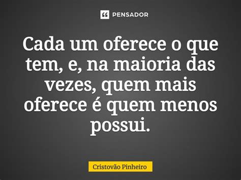 ⁠cada Um Oferece O Que Tem E Na Cristovão Pinheiro Pensador
