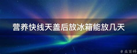 营养快线天盖后放冰箱能放几天 业百科