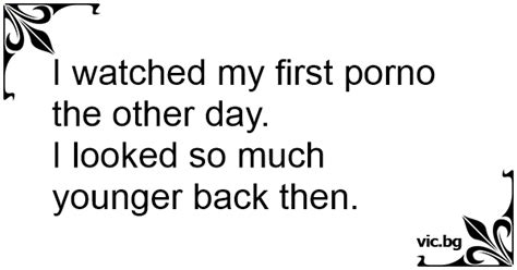 I Watched My First Porno The Other Day I Looked So Much Younger Back Then