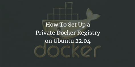 How To Set Up A Private Docker Registry On Ubuntu 2204