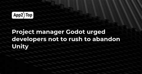 Project Manager Godot Urged Developers Not To Rush To Abandon Unity App2top