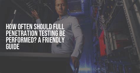 How Often Should Full Penetration Testing Be Performed A Friendly Guide