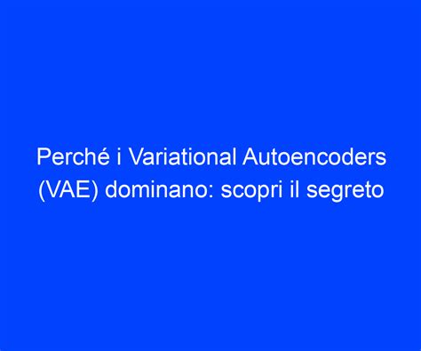 Perché I Variational Autoencoders Vae Dominano Scopri Il Segreto