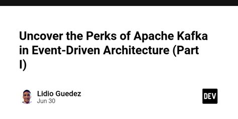 uncover the perks of apache kafka in event driven architecture part i dev community