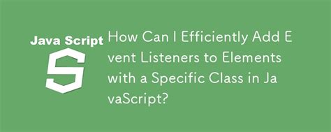 How Can I Efficiently Add Event Listeners To Elements With A Specific Class In Javascript Js