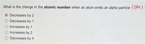 Solved What Is The Change In The Atomic Number When An Atom Chegg Com