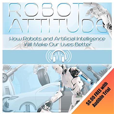 Robot Attitude How Robots And Artificial Intelligence Will Make Our Lives Better