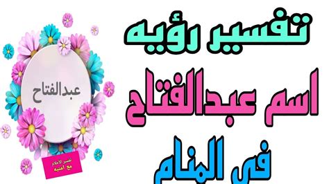 تفسير رؤيه اسم عبد الفتاح في المنام للعزباء والمتزوجه والمطلقة والرجل
