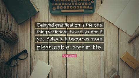 Greg Gutfeld Quote “delayed Gratification Is The One Thing We Ignore