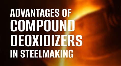 Advantages Of Compound Deoxidizers In Steelmaking Sme Group