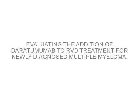 Evaluating The Addition Of Daratumumab To Rvd Treatment For Newly Diagnosed Multiple Myeloma