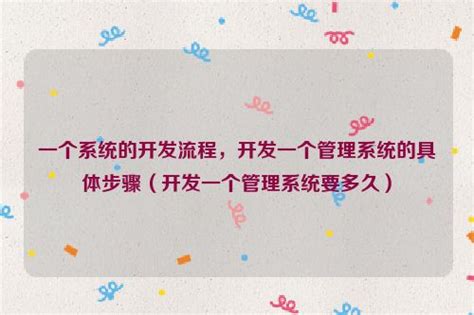 一个系统的开发流程，开发一个管理系统的具体步骤（开发一个管理系统要多久） 技术分享 主机测评
