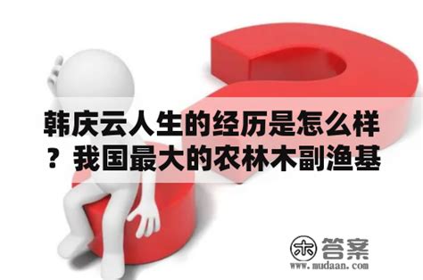 韩庆云人生的经历是怎么样？我国最大的农林木副渔基地？ 木答案
